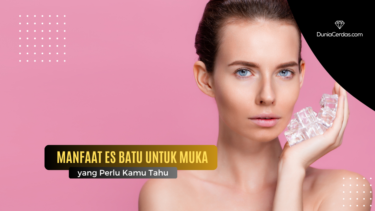 Manfaat Es Batu untuk Muka yang Perlu Kamu Tahu - Dunia Cerdas