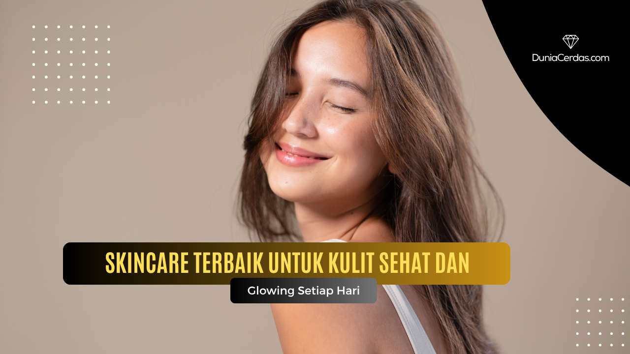 Skincare Terbaik untuk Kulit Sehat dan Glowing Setiap Hari - Dunia Cerdas